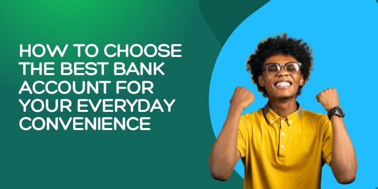 How To Choose The Best Bank Account For Your Everyday Convenience
